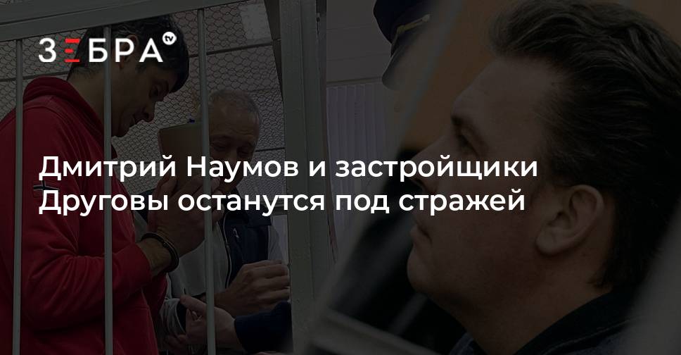 Дмитрий Наумов и застройщики Друговы останутся под стражей - новости ...