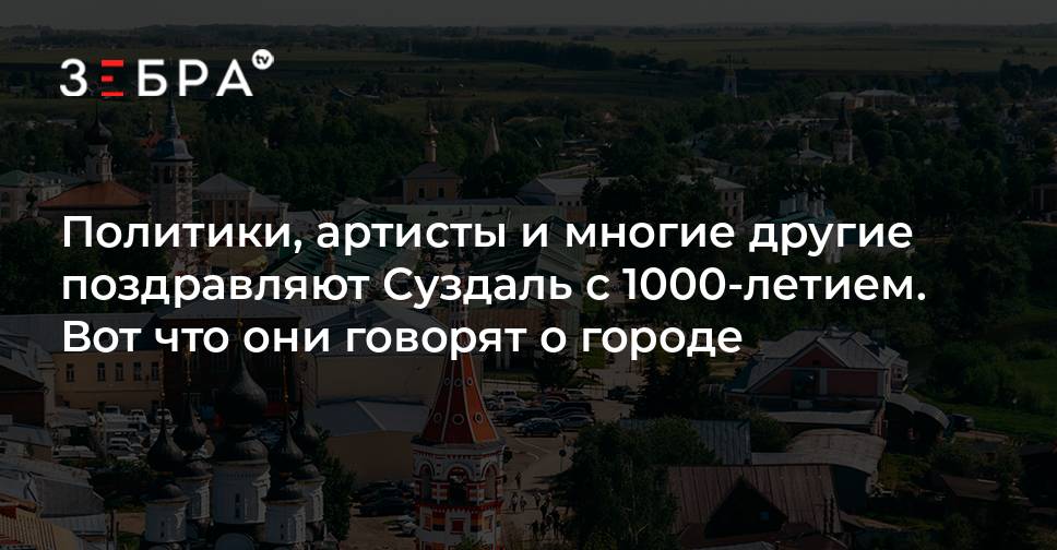 Политики, артисты и многие другие поздравляют Суздаль с 1000-летием ...
