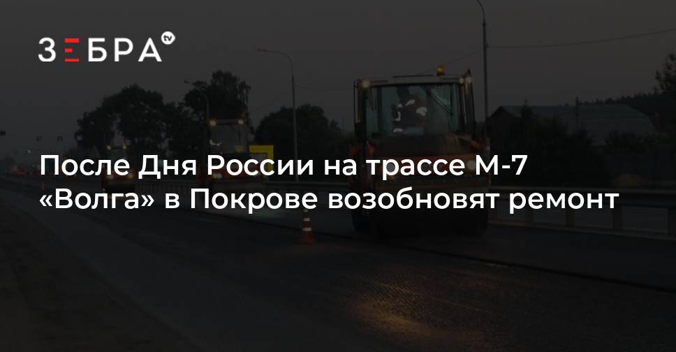 После Дня России на трассе М-7 «Волга» в Покрове возобновят ремонт ...