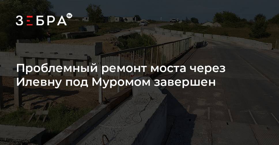 Проблемный ремонт моста через Илевну под Муромом завершен - новости Владимирской области