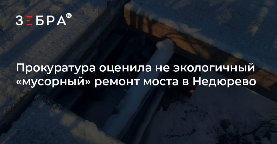 Прокуратура оценила не экологичный «мусорный» ремонт моста в Недюрево - новости Владимирской области
