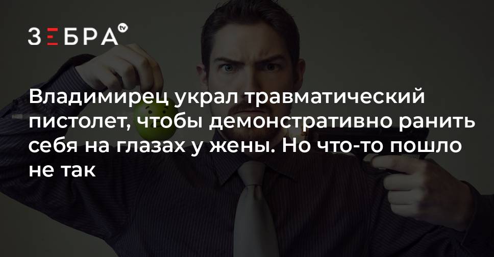 Владимирец украл травматический пистолет, чтобы демонстративно ранить ...